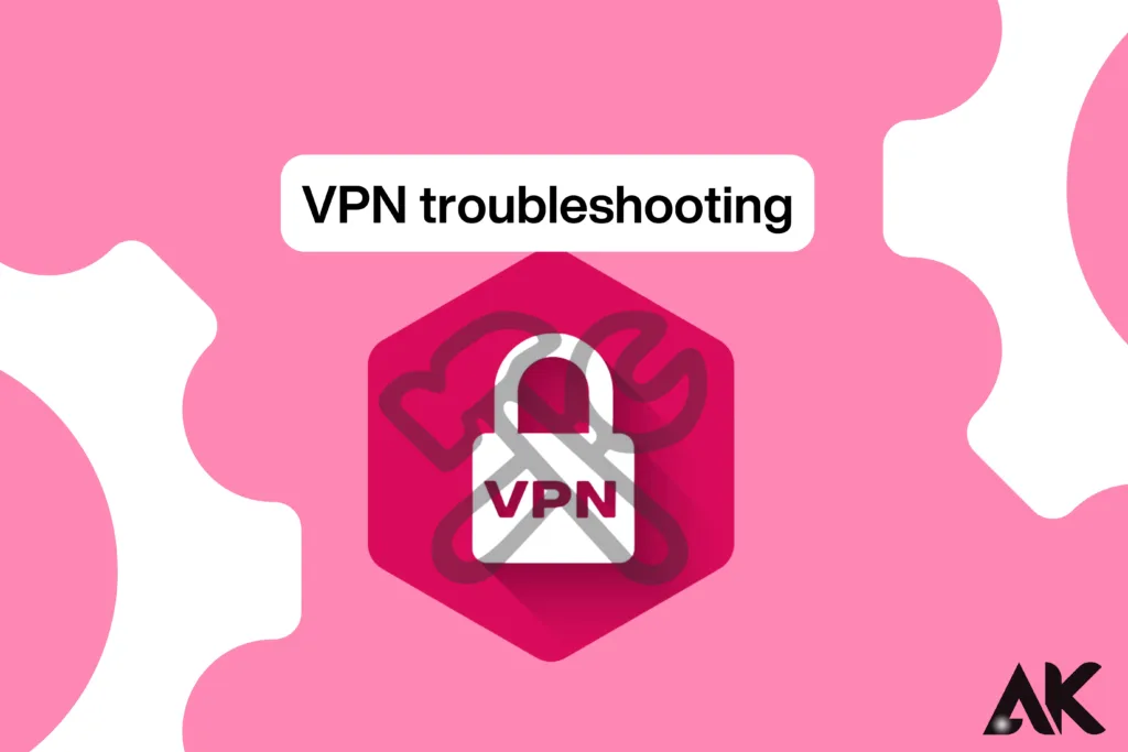 VPN troubleshooting made Easy: How to Fix Common Issues