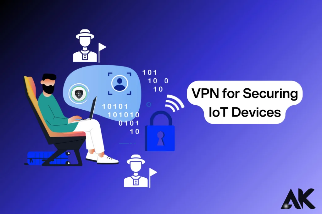 VPN for Securing IoT Devices: A Comprehensive Guide 2024